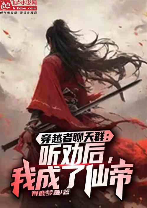 穿越聊天群：听劝后，我成了仙帝得鹿梦鱼1小说全本小说下载飞卢小说网